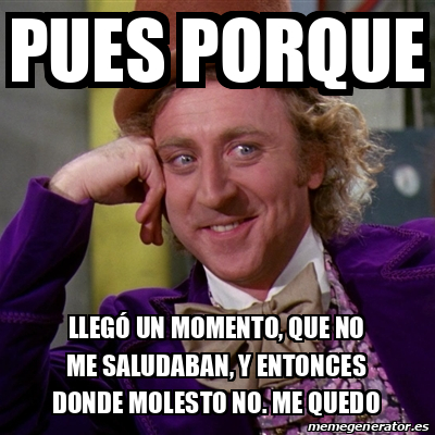 Meme Willy Wonka - Pues porque Llegó un momento, que no me saludaban, y ...