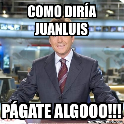 Meme Matias Prats - Como diría Juanluis PÁGATE ALGOOO!!! - 33581641