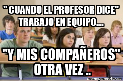 Meme Personalizado - " CUANDO EL PROFESOR DICE" TRABAJO EN EQUIPO ...