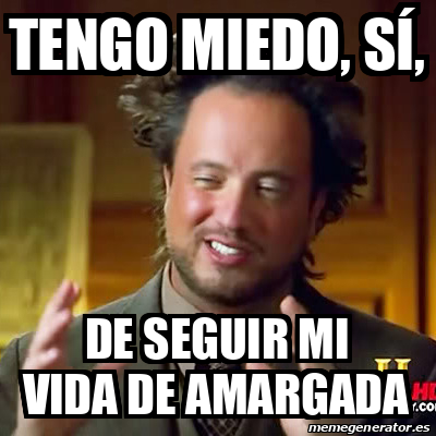 Meme Ancient Aliens - Tengo miedo, sí, De seguir mi vida de amargada ...
