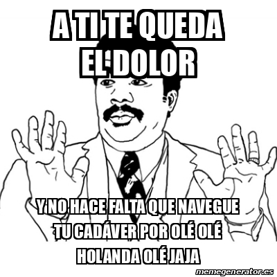 Meme Ay Si - A ti te queda el Dolor Y no hace falta que navegue tu ...