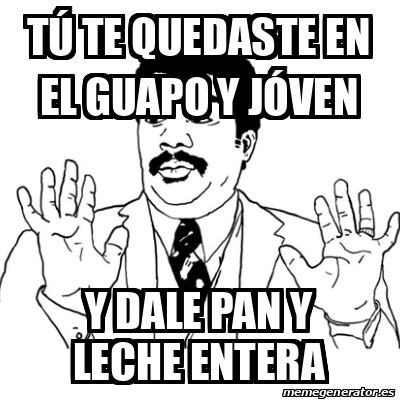 Meme Ay Si - Tú te quedaste en el guapo y jóven Y dale PAN y leche ...