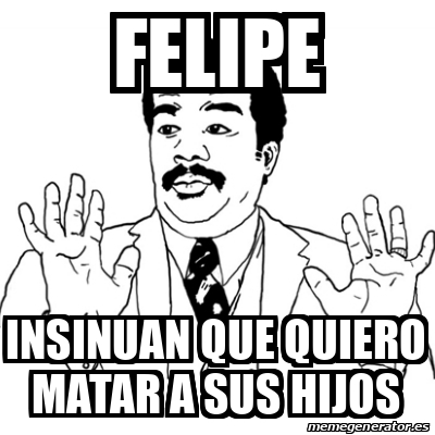Meme Ay Si - Felipe Insinuan que quiero matar a sus hijos - 33592571
