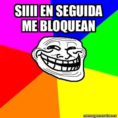 Meme Troll - Siiii en seguida me bloquean - 33593665