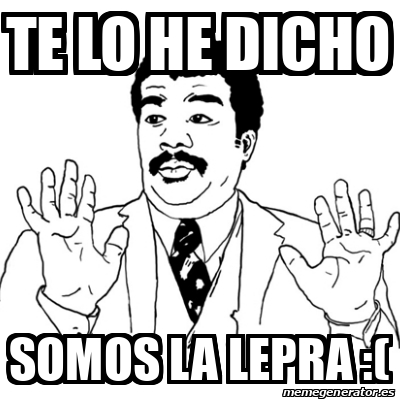 Meme Ay Si - Te lo he dicho Somos la lepra :( - 33594061