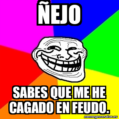 Meme Troll - Ñejo Sabes que me he cagado en Feudo. - 33596633