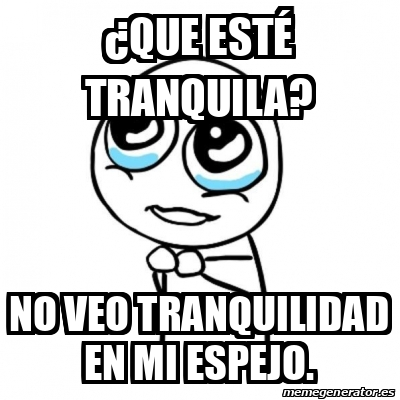 Meme Por favor - ¿Que esté tranquila? No veo tranquilidad en mi espejo ...