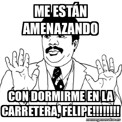 Meme Ay Si - Me están amenazando Con dormirme en la carretera, Felipe ...