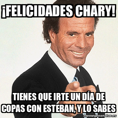 Meme Julio Iglesias - ¡Felicidades Chary! Tienes que irte un día de ...