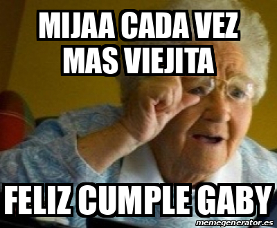 Meme Personalizado - mijaa cada vez mas viejita Feliz cumple gaby ...