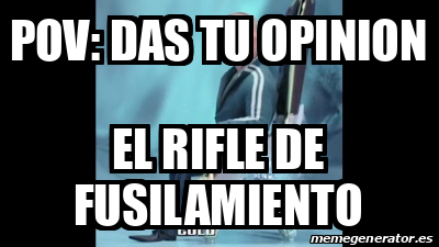 Meme Personalizado - pov: das tu opinion el rifle de fusilamiento ...