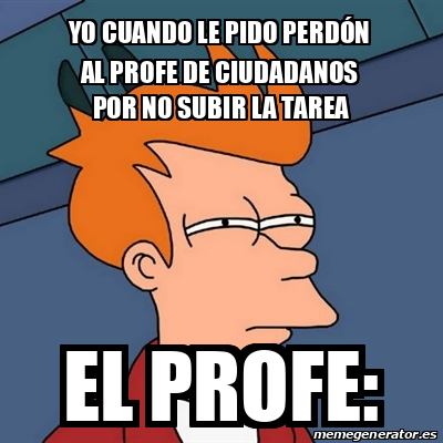 Meme Futurama Fry - Yo cuando le pido perdón al profe de ciudadanos por ...