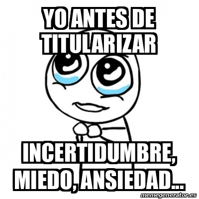 Meme Por favor - Yo antes de titularizar Incertidumbre, miedo, ansiedad ...