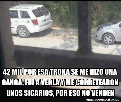 Meme Personalizado - 42 mil por esa troka se me hizo una ganga, fui a ...