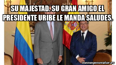 Meme Personalizado - Su Majestad. Su gran amigo el presidente Uribe le ...