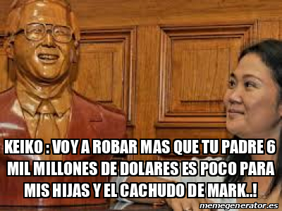 Meme Personalizado - KEIKO : VOY A ROBAR MAS QUE TU PADRE 6 MIL ...
