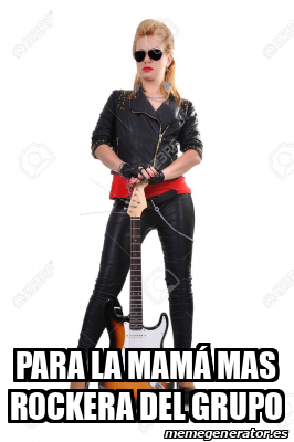 Meme Personalizado - Para la mamá mas rockera del grupo - 33064619