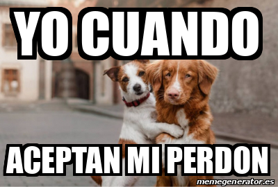 Meme Personalizado - Yo cuando Aceptan mi perdon - 33064854