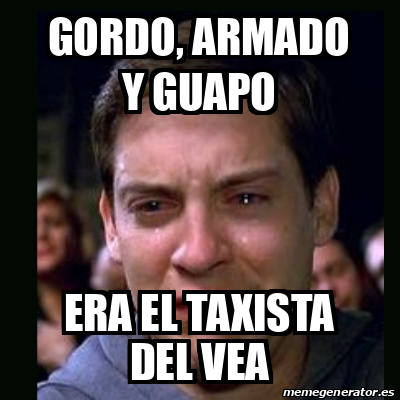 Meme crying peter parker - GORDO, ARMADO Y GUAPO ERA EL TAXISTA DEL VEA ...