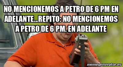 Meme Personalizado - no mencionemos a petro de 6 pm en adelante ...