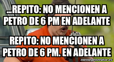 Meme Personalizado - ...REPITO: NO mencionen a petro de 6 pm en ...