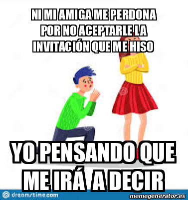 Meme Personalizado - Ni mi amiga me perdona por no aceptarle la ...