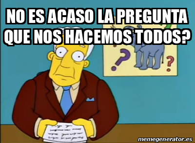 Meme Personalizado - No es acaso la pregunta que nos hacemos todos ...