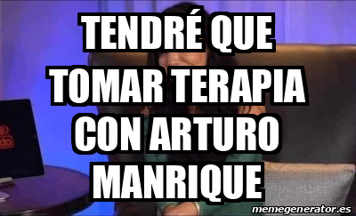 Meme Personalizado - Tendré que tomar terapia con arturo manrique ...