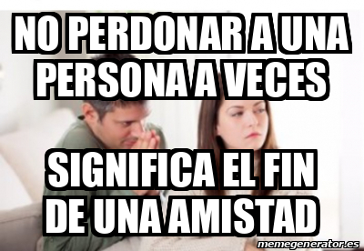 Meme Personalizado - No perdonar a una persona a veces Significa el fin ...