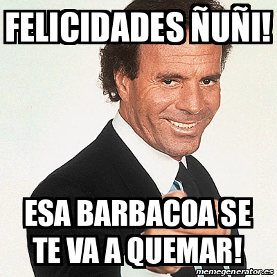 Meme Julio Iglesias - Felicidades Ñuñi! Esa barbacoa se te va a quemar ...