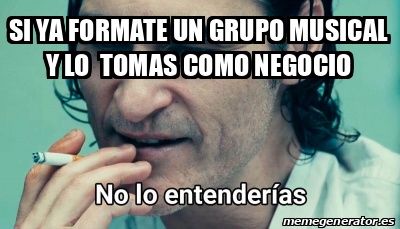 Meme Personalizado - si ya formate un grupo musical y lo tomas como ...