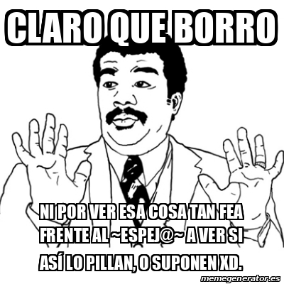 Meme Ay Si - Claro que borro Ni por ver esa cosa tan fea Frente al ...