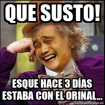 Meme Yao Wonka - Que susto! Esque hace 3 días estaba con el orinal ...