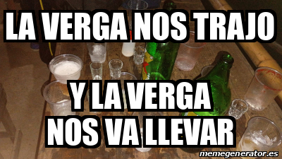 Meme Personalizado - La verga nos trajo Y la verga nos va llevar - 33606946