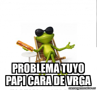Meme Personalizado - PROBLEMA TUYO PAPI CARA DE VRGA - 33610223