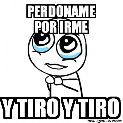 Meme Por favor - Perdoname por irme Y tiro y tiro - 33614832