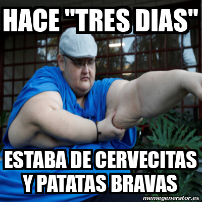 Meme Personalizado - Hace "tres dias" Estaba de cervecitas y patatas ...