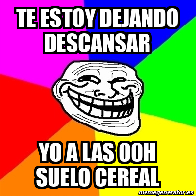 Meme Troll - Te estoy dejando descansar Yo a las 00h suelo cereal ...