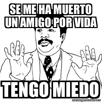 Meme Ay Si - Se me ha muerto un amigo por vida Tengo miedo - 33618146