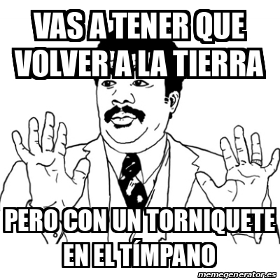 Meme Ay Si - Vas a tener que volver a la tierra Pero con un torniquete ...