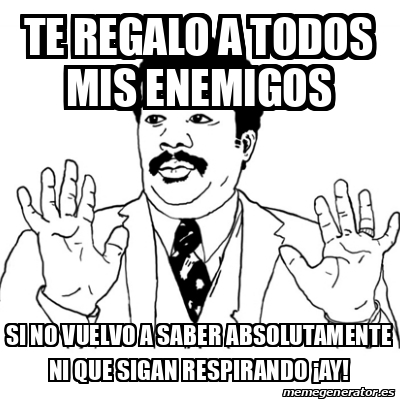 Meme Ay Si - Te regalo a todos mis enemigos Si no vuelvo a saber ...