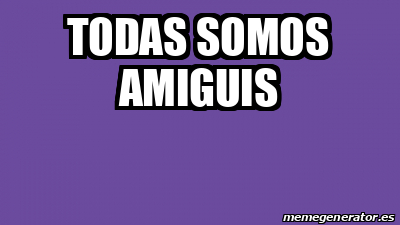 Meme Personalizado - todas somos amiguis - 33623039