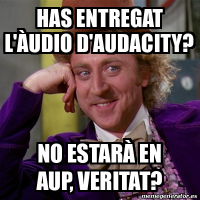 Meme Willy Wonka - HAS entregat l'àudio d'audacity? No estarà en aup ...