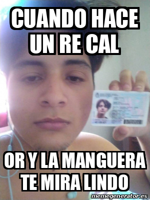 Meme Personalizado - CUANDO HACE UN RE CAL OR Y LA MANGUERA TE MIRA ...
