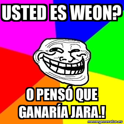 Meme Troll - Usted es Weon? O Pensó que Ganaría Jara.! - 33636432