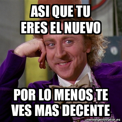 Meme Willy Wonka - asi que tu eres el nuevo por lo menos te ves mas ...