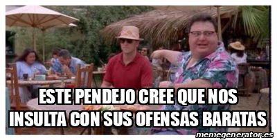 Meme Personalizado - Este pendejo cree que nos insulta con sus ofensas ...