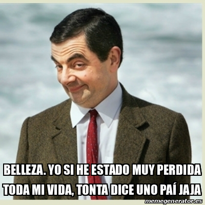 Meme Mr Bean - Belleza. Yo si he estado muy Perdida toda mi vida, Tonta ...