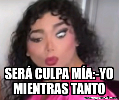 Meme Personalizado - Será culpa mía:-yo mientras tanto - 33645590
