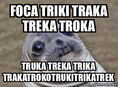Meme Personalizado - Foca Triki traka treka troka Truka treka trika ...